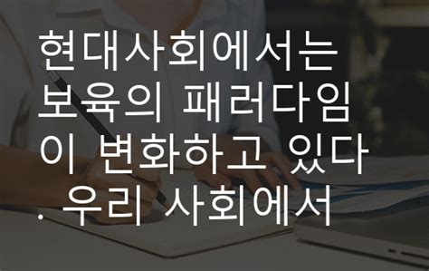 현대사회에서는 보육의 패러다임이 변화하고 있다 우리 사회에서 변화되어야 하는 보육에 대한 새로운 인식전환에 대해 자신의 견해를 설명