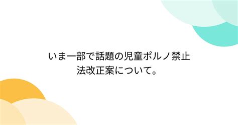 いま一部で話題の児童ポルノ禁止法改正案について。 Togetter [トゥギャッター]