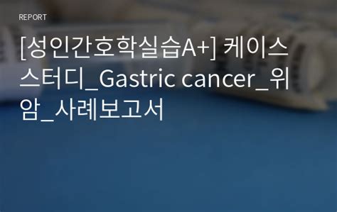 성인간호학실습a 케이스스터디gastric Cancer위암사례보고서 레포트