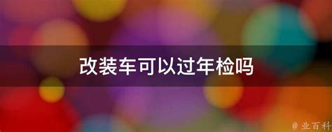 改装车可以过年检吗 业百科