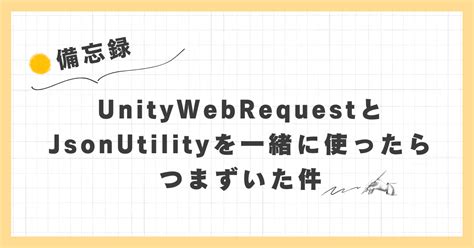 【備忘録】unitywebrequestとjsonutilityを一緒に使ったらつまずいた件｜picky