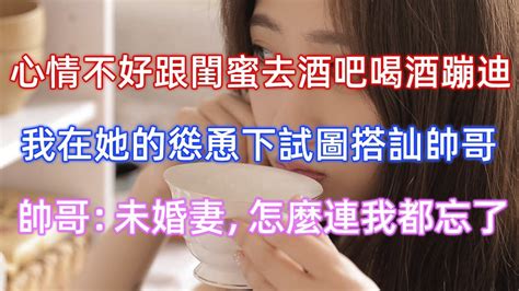 心情不好跟閨蜜去酒吧喝酒蹦迪，我在她的慫恿下試圖搭訕帥哥，帥哥：未婚妻，怎麼連我都忘了！ Youtube
