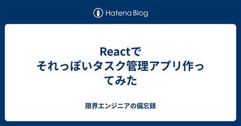 Reactでそれっぽいタスク管理アプリ作ってみた 限界エンジニアの備忘録
