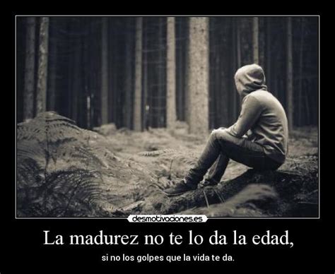 La Madurez No Te Lo Da La Edad Desmotivaciones