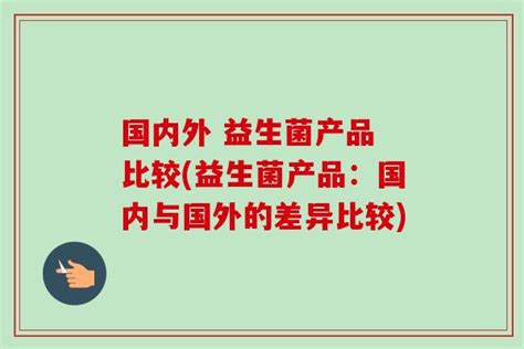 国内外 益生菌产品 比较 益生菌产品国内与国外的差异比较 菌群知识科普 益生菌指南