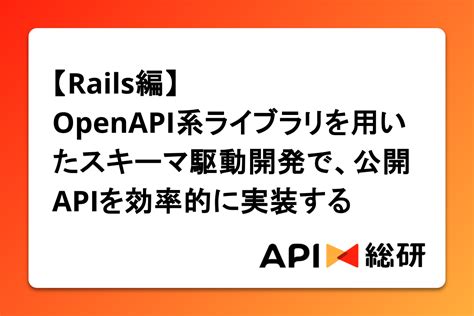【rails編】openapi系ライブラリを用いたスキーマ駆動開発で、公開apiを効率的に実装する Api総研