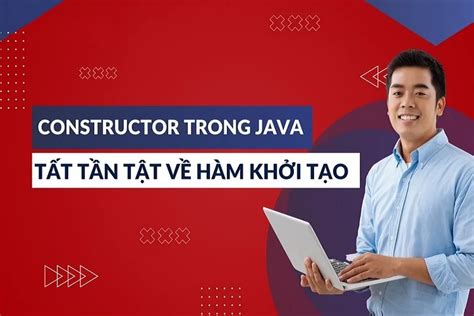 Constructor Trong Java Mọi Thông Tin Về Constructor Bạn Cần Biết