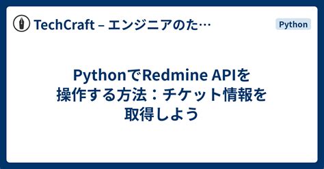 PythonでRedmine APIを操作する方法チケット情報を取得しよう TechCraft エンジニアのためのスキルアップメモ