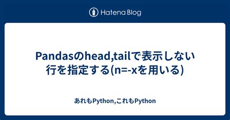 Pandasのheadtailで表示しない行を指定するn Xを用いる あれもpythonこれもpython