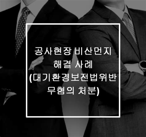 안산형사전문변호사 공사현장 비산먼지 사건 해결 사례 대기환경보전법위반 양벌규정 법인 무혐의 처분 네이버 블로그