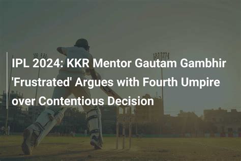Ipl 2024 Kkr Mentor Gautam Gambhir Frustrated Argues With Fourth