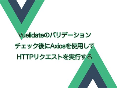 【vuelidate】バリデーションチェックの後にaxiosを使用しリクエストを実行する。