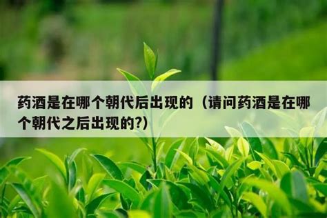 药酒是在哪个朝代后出现的请问药酒是在哪个朝代之后出现的 茶叶品类 茶叶平台