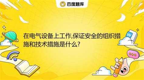 在电气设备上工作保证安全的组织措施和技术措施是什么百度教育