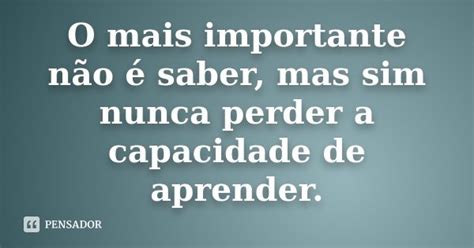 O Mais Importante Não é Saber Mas Sim Nunca Perder A Pensador