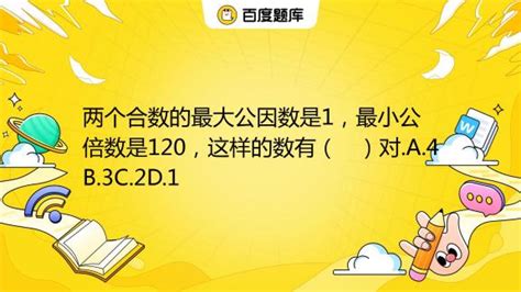 两个合数的最大公因数是1，最小公倍数是120，这样的数有（ ）对a4b3c2d1百度教育