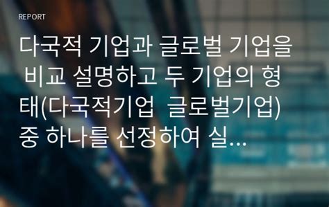다국적 기업과 글로벌 기업을 비교 설명하고 두 기업의 형태다국적기업 글로벌기업중 하나를 선정하여 실패사례를 찾아 개선안을 제시하시오 서론 레포트