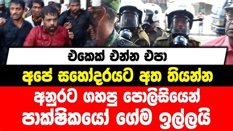 එකෙක් එන්න එපා අපේ සහෝදරයට අත තියන්න අනුරට ගහපු පොලිසියෙන් පාක්ෂිකයෝ