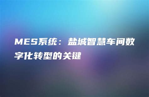 Mes系统：盐城智慧车间数字化转型的关键 金智达软件