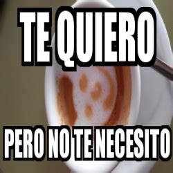 Meme Personalizado Te Quiero Pero No Te Necesito 18096144