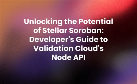 Unlocking The Potential Of Stellar Soroban Developers Guide To