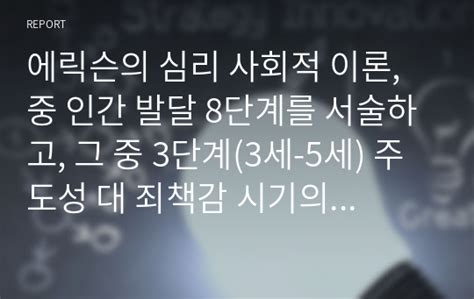 에릭슨의 심리 사회적 이론 중 인간 발달 8단계를 서술하고 그 중 3단계3세 5세 주도성 대 죄책감 시기의 우리나라 유아