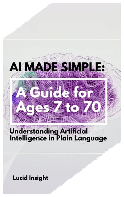 Ai Made Simple A Guide For Ages 7 To 70 Understanding Artificial Intelligence In Plain