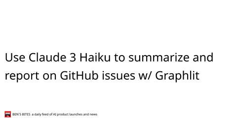 Use Claude 3 Haiku To Summarize And Report On Github Issues W Graphlit Bens Bites