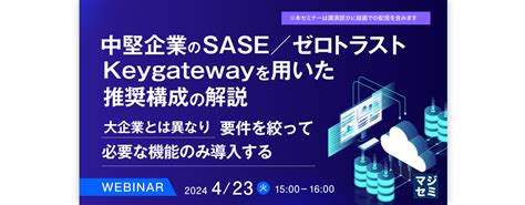 【4月23日開催webセミナー】中堅企業のsase／ゼロトラスト、keygatewayを用いた推奨構成の解説 ～大企業とな異なり、要件を絞って