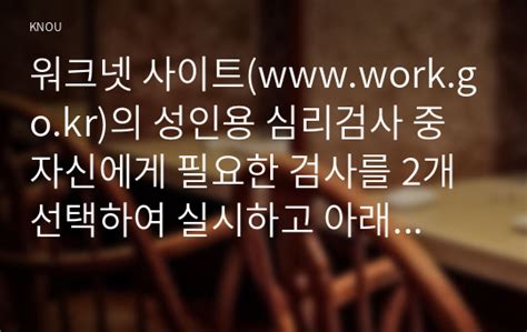 워크넷 사이트workgokr의 성인용 심리검사 중 자신에게 필요한 검사를 2개 선택하여 실시하고 아래 내용1~5