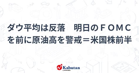 ダウ平均は反落 明日のfomcを前に原油高を警戒＝米国株前半 市況 株探ニュース