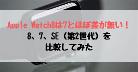 Apple Watch8は7とほぼ差が無い！8、7、se（第2世代）を比較してみた