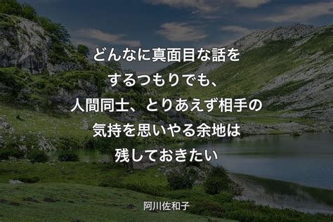 どんなに真面目な話をするつもりでも、人間同士、とりあえず相手の気持を思いやる余地は残しておきたい 阿川佐和子