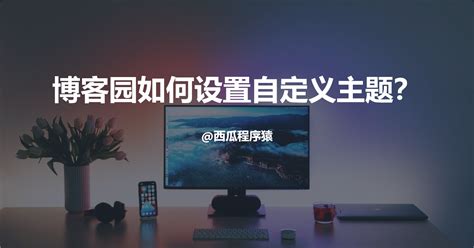 博客园如何设置自定义主题 西瓜程序猿 博客园