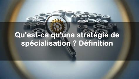 Quest Ce Quune Stratégie De Spécialisation Définition Club Entreprise
