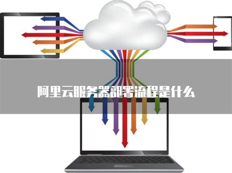 阿里云服务器部署流程是什么