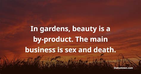 In Gardens Beauty Is A By Product The Main Business Is Sex And Death