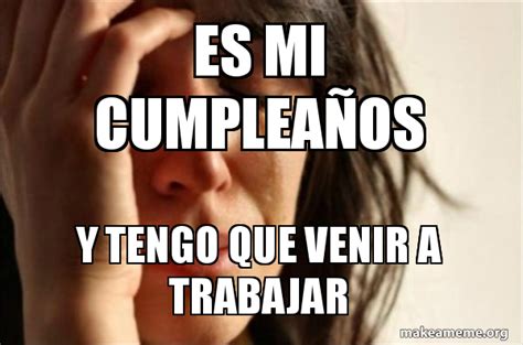 ES MI CUMPLEAÃOS Y TENGO QUE VENIR A TRABAJAR First World Problems