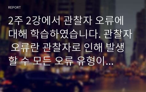 2주 2강에서 관찰자 오류에 대해 학습하였습니다 관찰자 오류란 관찰자로 인해 발생할 수 모든 오류 유형이 포함 레포트