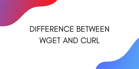 What Is The Difference Between Wget Vs Curl By Juveria Sadaf Khan Medium