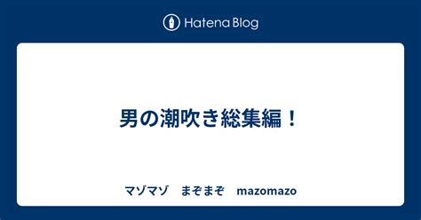 男の潮吹き総集編！ マゾマゾ まぞまぞ Mazomazo