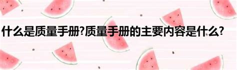 什么是质量手册 质量手册的主要内容是什么 51房产网