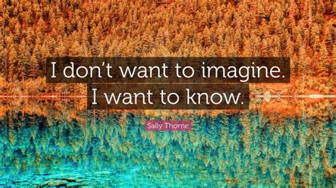 Sally Thorne Quote I Dont Want To Imagine I Want To Know