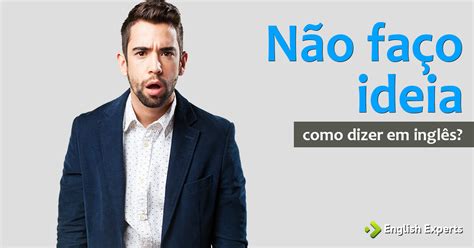 Como Dizer Não Faço Ideia Em Inglês English Experts