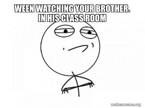 Ween Watching Your Brother In His Class Room Challenge Acccepted Make A Meme