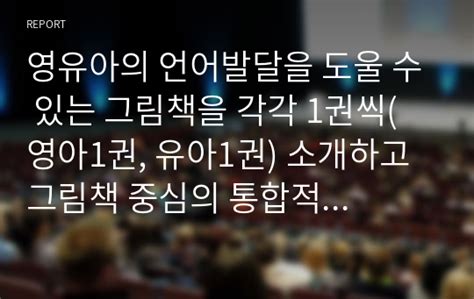 영유아의 언어발달을 도울 수 있는 그림책을 각각 1권씩영아1권 유아1권 소개하고 그림책 중심의 통합적 활동의 가치를