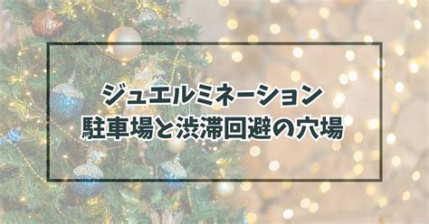 ジュエルミネーション20232024の駐車場どこ渋滞回避の穴場や民間の予約方法も 日々の生活を楽しむブログ