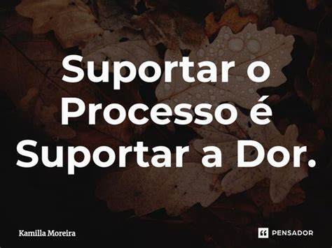 ⁠suportar O Processo é Suportar A Kamilla Moreira Pensador