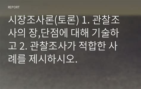 시장조사론토론a 1 관찰조사의 장단점에 대해 기술하고 2 관찰조사가 적합한 사례를 제시하시오 레포트