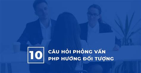 10 Câu Hỏi Phỏng Vấn Lập Trình Php Hướng đối Tượng